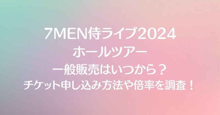 7MEN侍ライブ2024ホールツアーの一般販売はいつから？チケット申し込み方法や倍率を調査！｜ちょっぴリッチ
